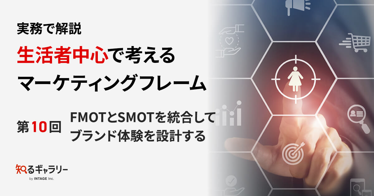 実務で解説 生活者中心で考えるマーケティングフレーム ～第10回 FMOTとSMOTを統合してブランド体験を設計する - 知るギャラリー by ...